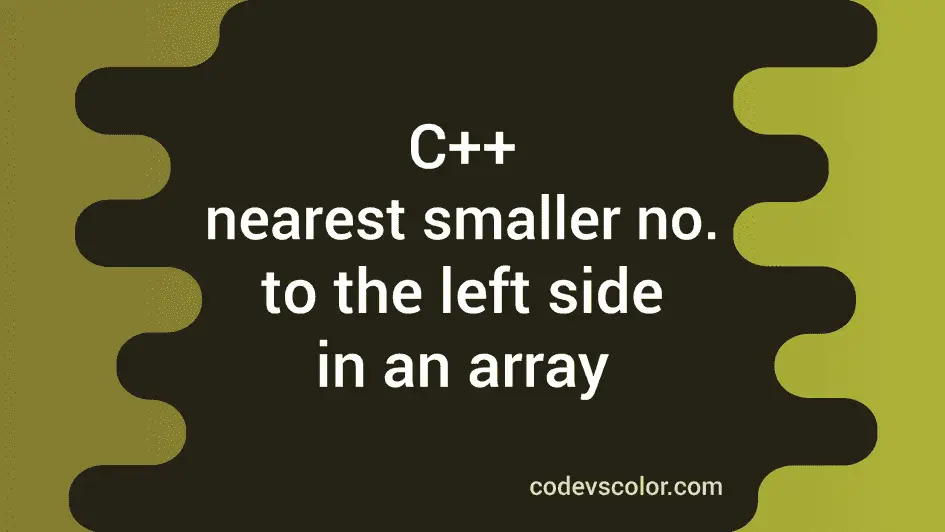 C++ program to find the nearest smaller number to the left side in an array - CodeVsColor