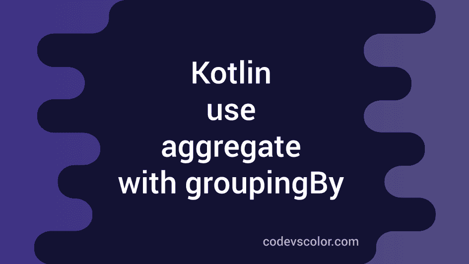 Kotlin example to use aggregate with groupingBy - CodeVsColor