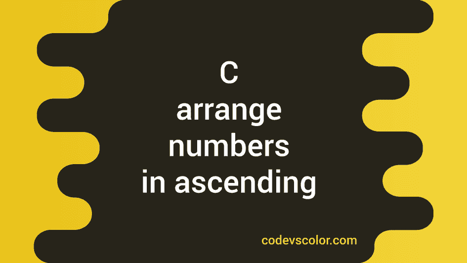C program to arrange numbers in ascending order - CodeVsColor