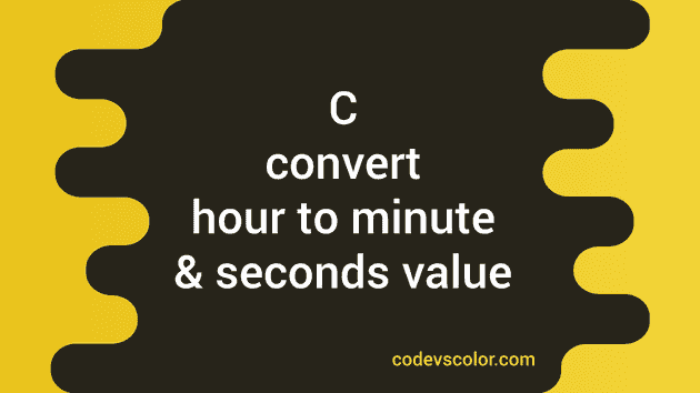 C Program To Convert Hour To Minute And Seconds Value CodeVsColor