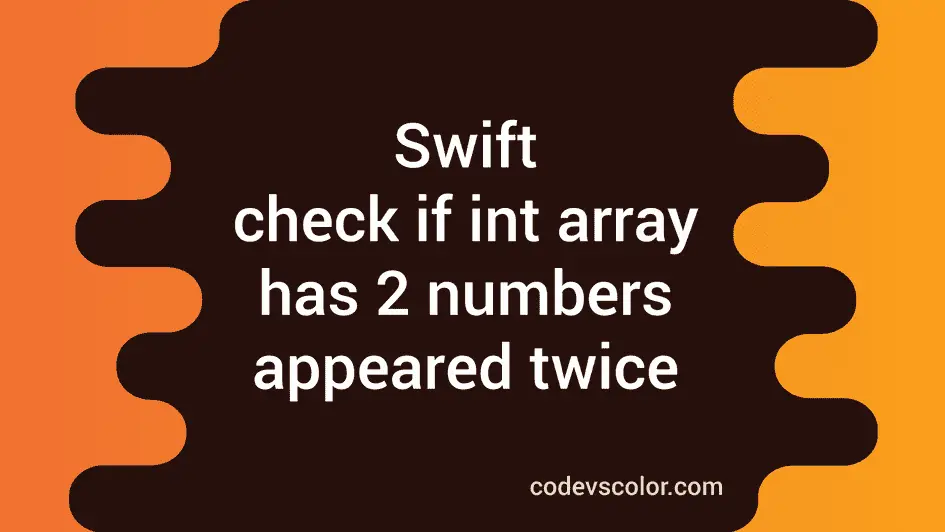 How To Check If An Array Of Integers Contains Two Numbers Appeared Twice In Swift Codevscolor