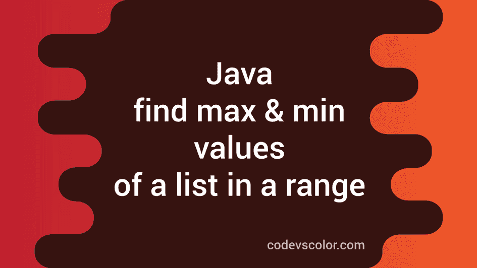 Java Program To Find Maximum And Minimum Values Of A List In A Range Codevscolor 6063