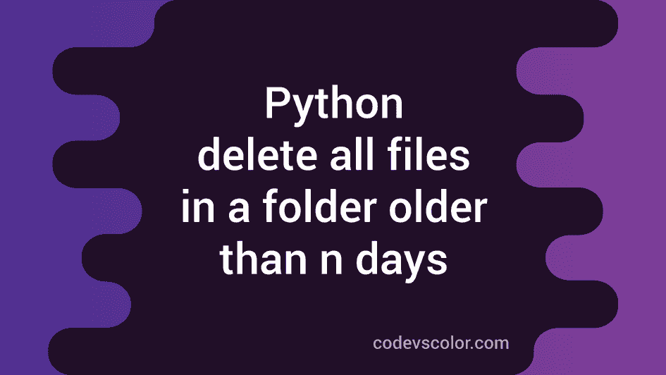 How To Delete All Files In A Folder Older Than N Days Using Python Codevscolor