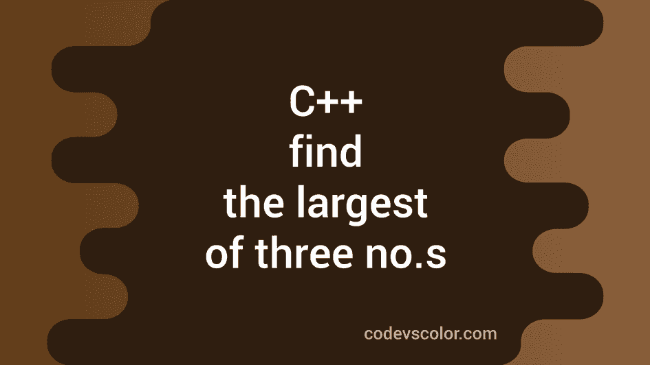 3 different C++ program to find the largest of three numbers - CodeVsColor
