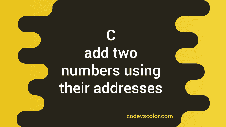 C program to add two numbers using their addresses - CodeVsColor