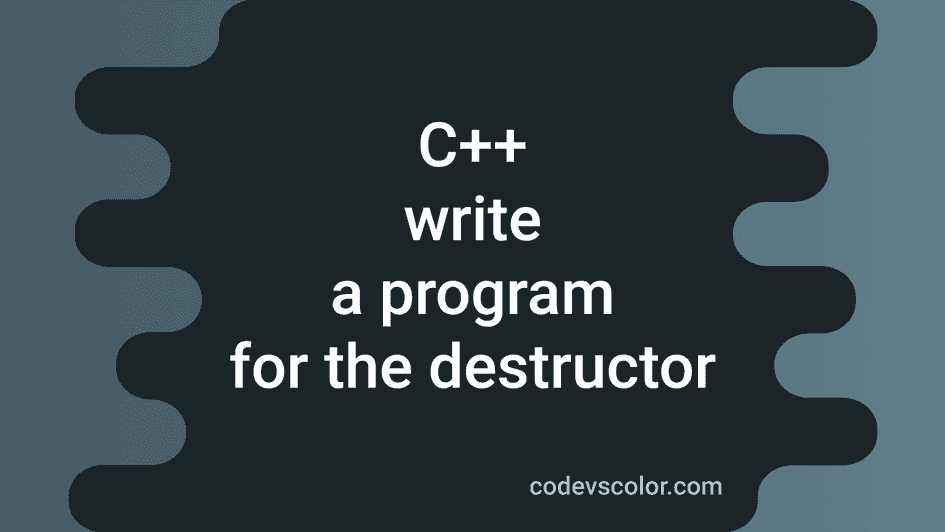 C++ class destructor explanation with examples - CodeVsColor