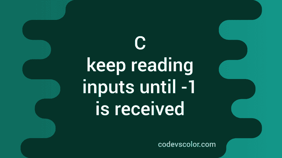 C program to keep reading inputs until -1 is received - CodeVsColor