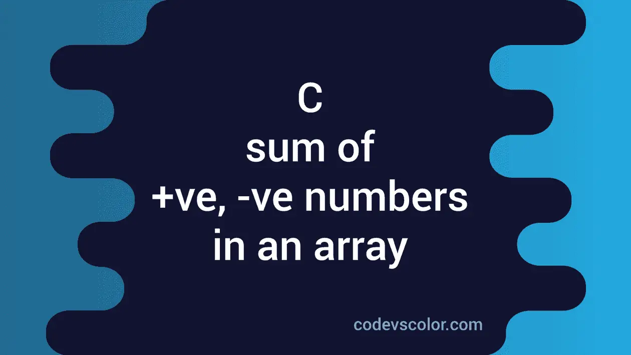 C Program To Calculate The Sum Of Positivenegative Numbers In An Array Codevscolor