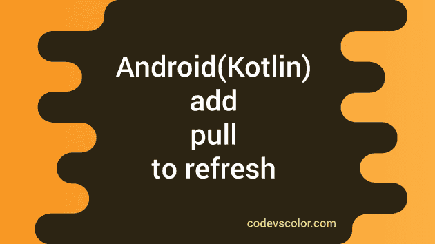 How To Add Pull To Refresh Swipe Refresh In An Android Project In Kotlin Codevscolor