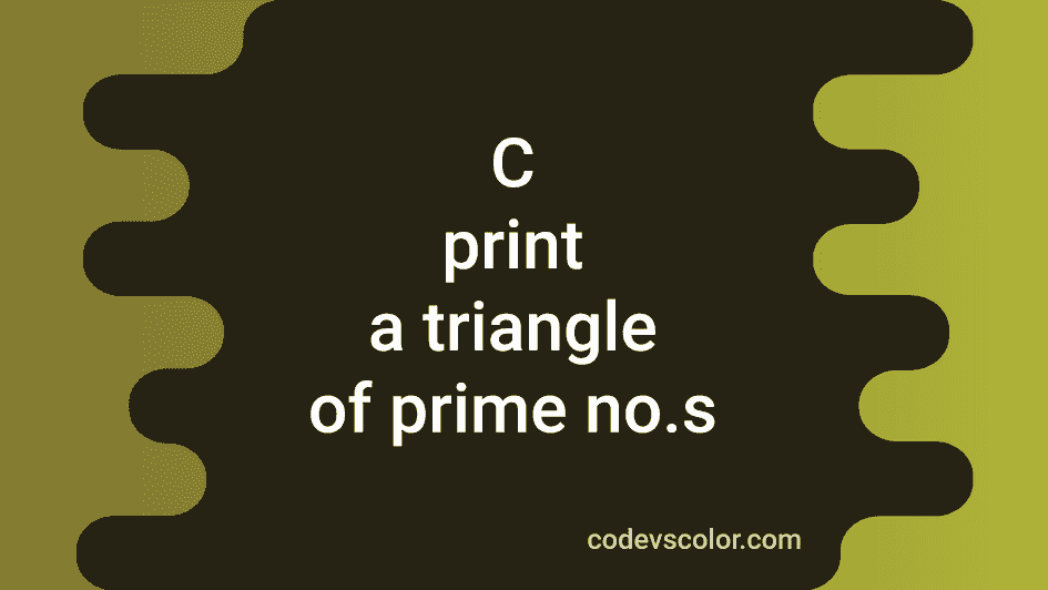 2 different C programs to print a triangle of prime numbers - CodeVsColor