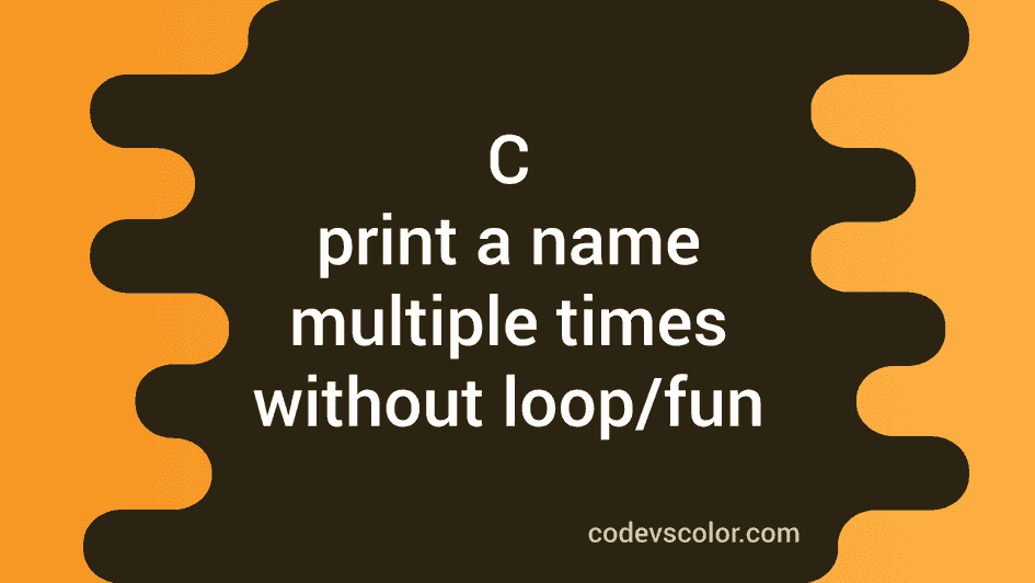 C Program To Print A Name Multiple Times Without Using Loop Or Function Codevscolor