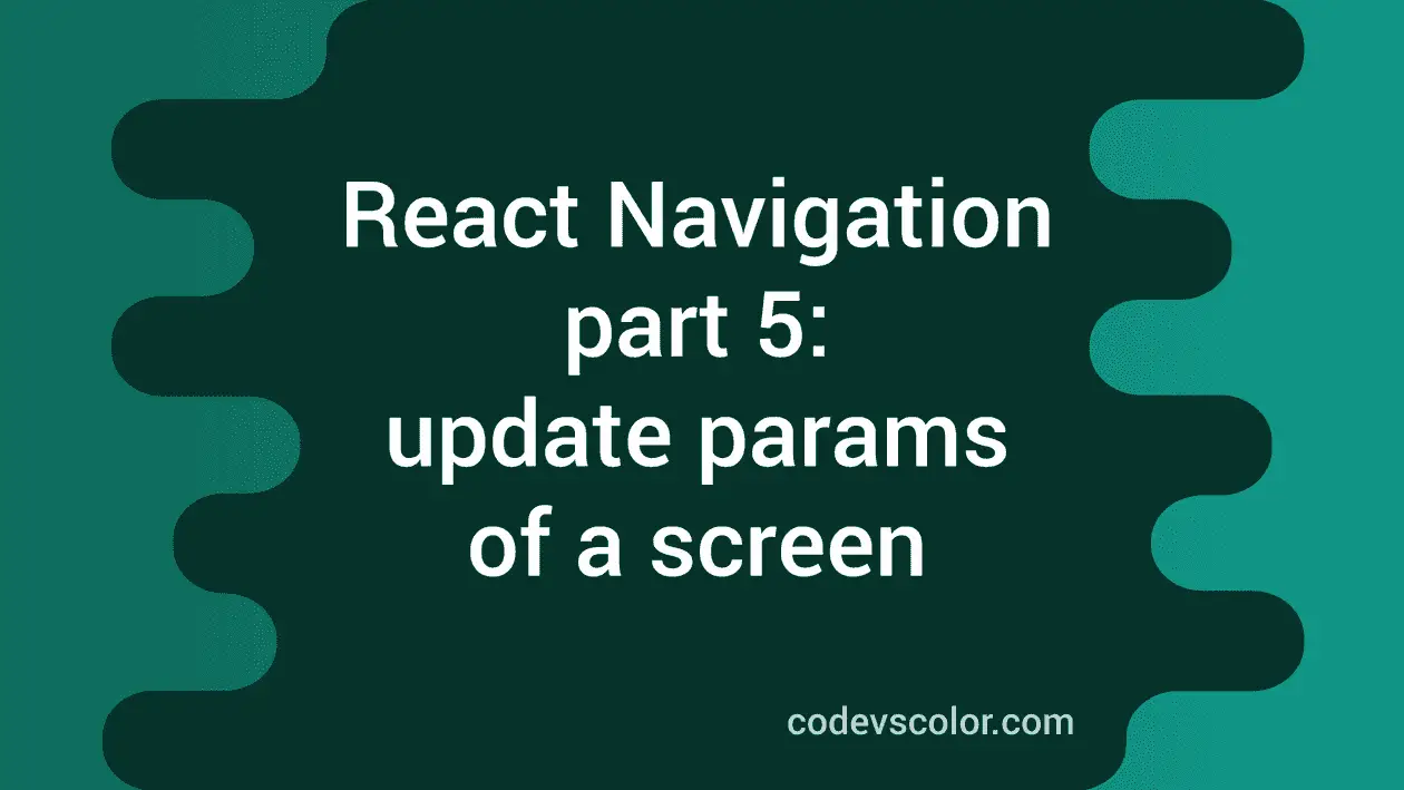 React Navigation Part 5 How To Update Params Of A Screen Codevscolor