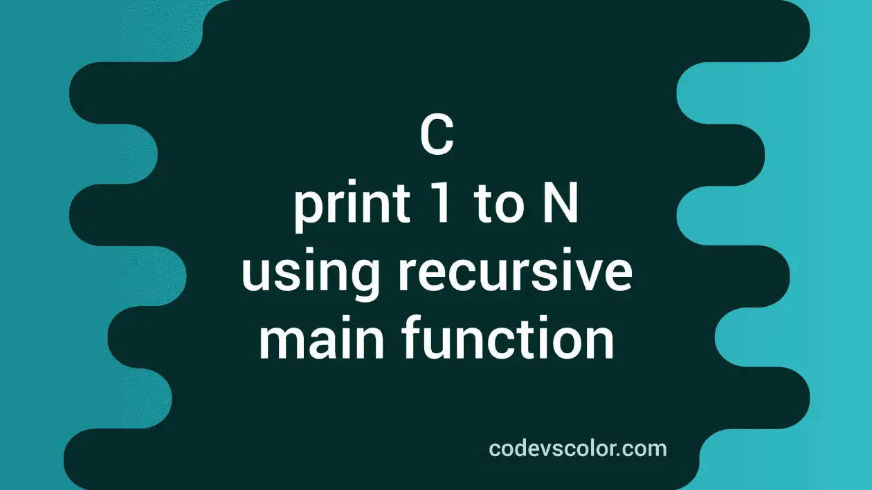 C Program To Print From 1 To N Using Recursive Main Function Codevscolor