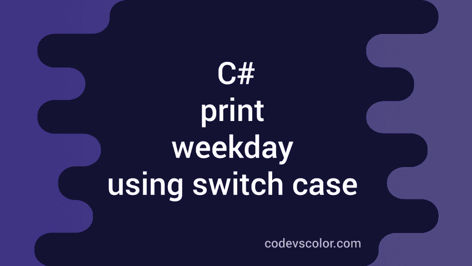 C# program to print the weekday using switch case - CodeVsColor