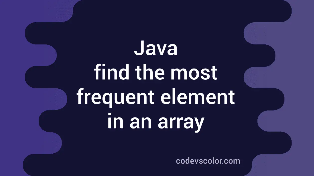 Find The Most Frequent Element In An Array Using Java Codevscolor