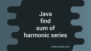 Java program to find the sum of the series 1 + 1/2 + 1/3 + 1/4 or harmonic series - CodeVsColor