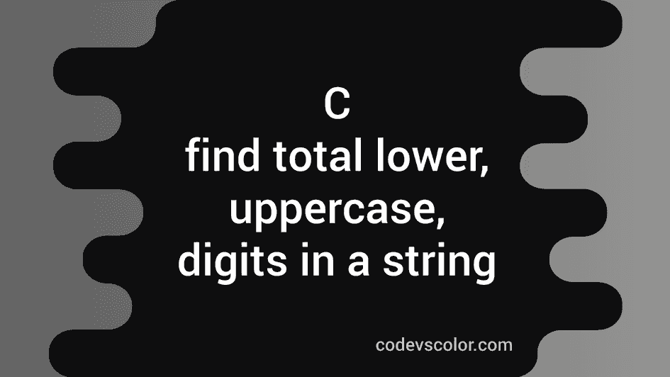 C program to find total lowercase,uppercase,digits etc. in a string - CodeVsColor