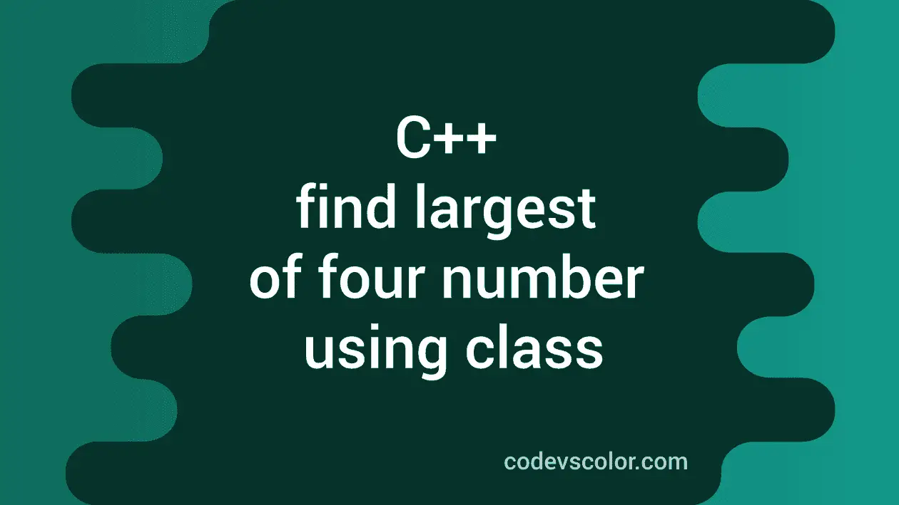 C++ program to find the largest of four numbers using class - CodeVsColor