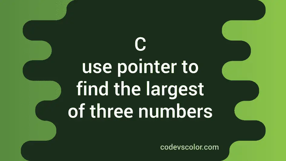 Use pointer to find the largest of three numbers in C - CodeVsColor