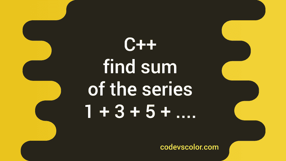 C++ Interview question : Find the sum of the series 1 + 3 + 5 + ….. - CodeVsColor