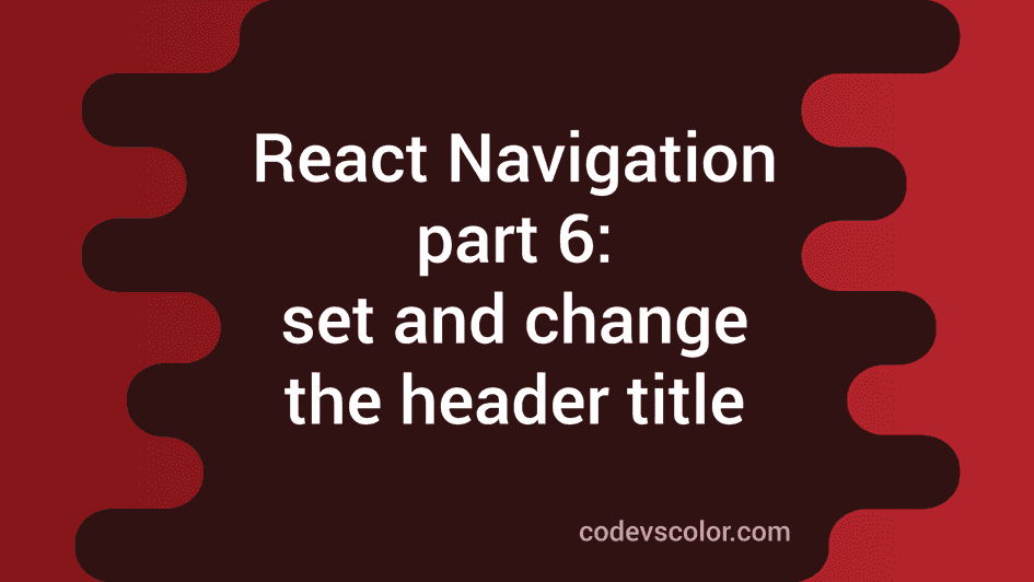 React Navigation part 6: How to set and change the header title - CodeVsColor