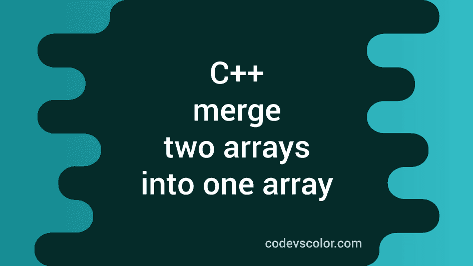 C++ program to merge two arrays into one array - CodeVsColor