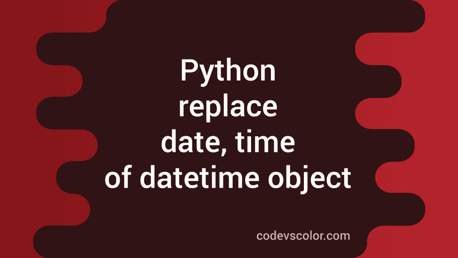 How To Replace Date And Time Of A Python Datetime Object Codevscolor 7516