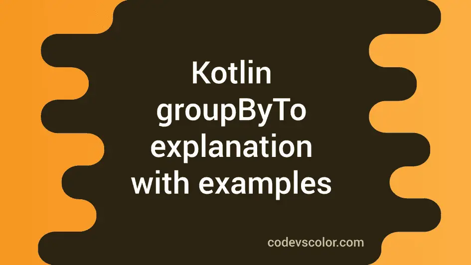 Kotlin groupByTo method explanation with examples - CodeVsColor