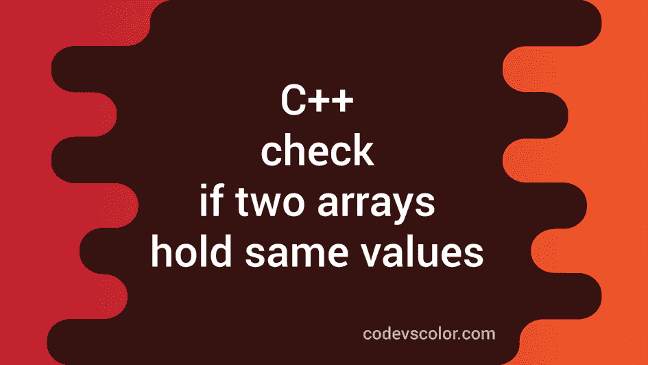 C++ program to check if two arrays hold the same values - CodeVsColor