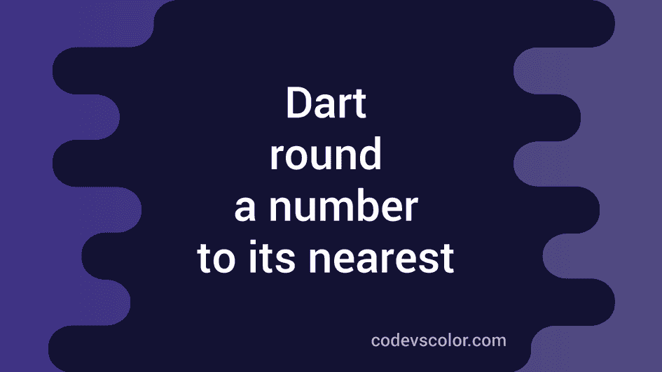 Dart program to round a number to its nearest value - CodeVsColor