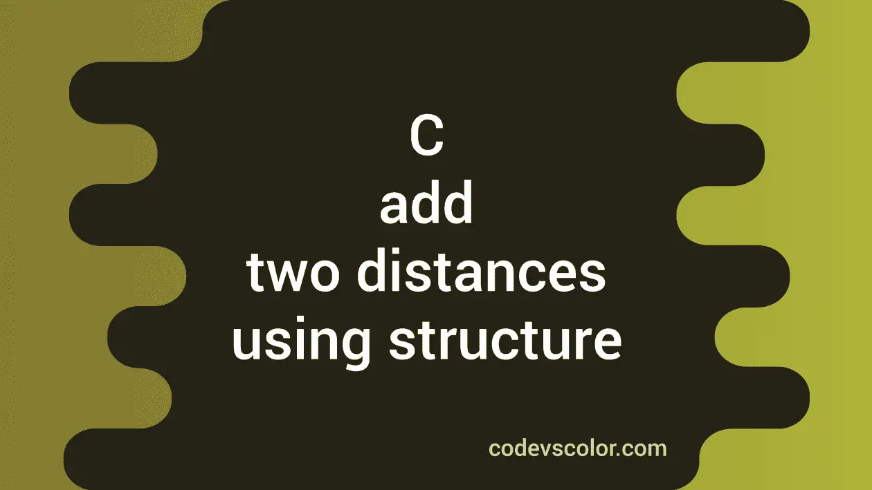 Write a C program to add two distances using structure - CodeVsColor