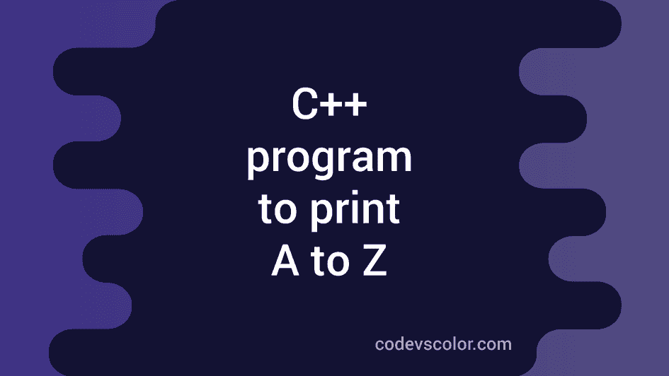 C++ program to print A to Z in different ways - CodeVsColor