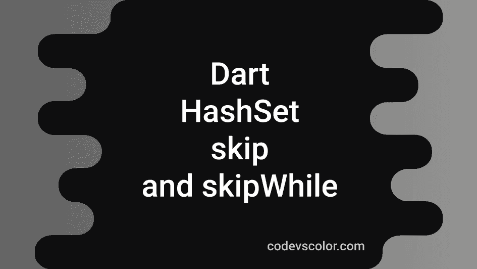 Dart HashSet skip and skipWhile methods explanation with example - CodeVsColor